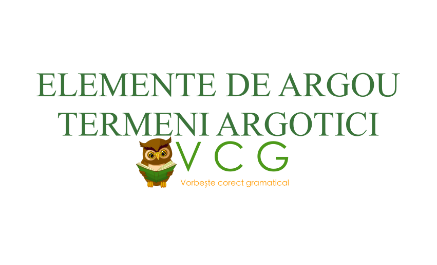 ELEMENTE DE ARGOU/TERMENI ARGOTICI – Vorbește corect gramatical (VCG)