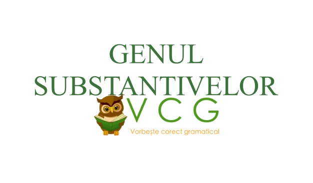 GENUL SUBSTANTIVELOR – Vorbește corect gramatical (VCG)